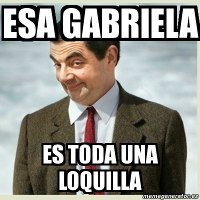 Meme Mr Bean - ESA GABRIELA ES TODA UNA LOQUILLA - 2317552