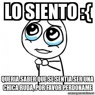 Meme Por favor - Lo siento :{ QUERIA SABER QUE SE SENTIA SER UNA CHICA ...