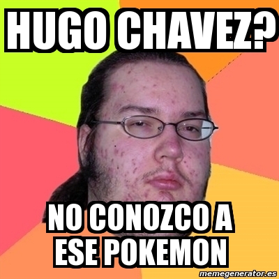Meme Friki - HUGO CHAVEZ? NO CONOZCO A ESE POKEMON - 2329034