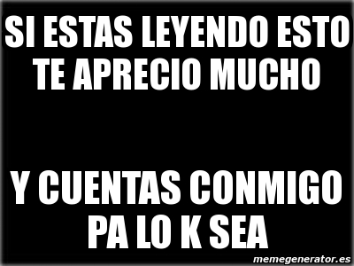 Meme Personalizado - Si estas leyendo esto te aprecio mucho y cuentas ...
