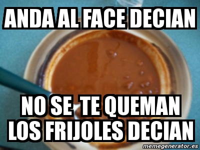 Meme Personalizado - anda al face decian no se te queman los frijoles ...
