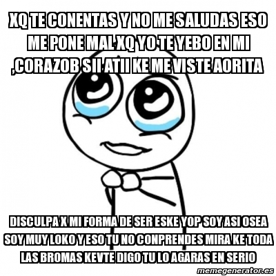 Meme Por favor - xq Te conentas y no me saludas eso me pone mal xq yo ...