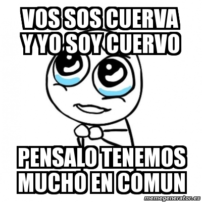 Meme Por favor - vos sos cuerva y yo soy cuervo pensalo tenemos mucho ...