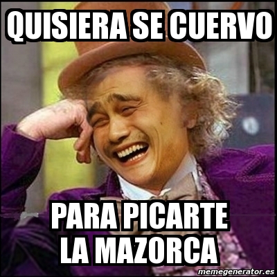 Meme Yao Wonka - QUISIERA SE CUERVO PARA PICARTE LA MAZORCA - 2371050