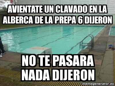 Meme Personalizado - Avientate un clavado en la alberca de la prepa 6 ...