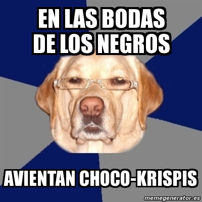 Meme Perro Racista - en las bodas de los negros avientan choco-krispis ...