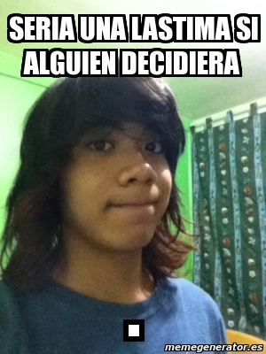 Meme Personalizado - Seria una lastima si alguien decidiera . - 2047493