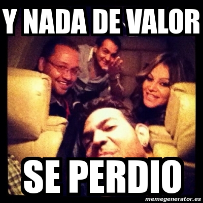 Meme Personalizado - y nada de valor se perdio - 2048088