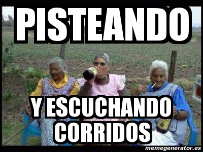 Meme Personalizado - pisteando y escuchando corridos - 2048527