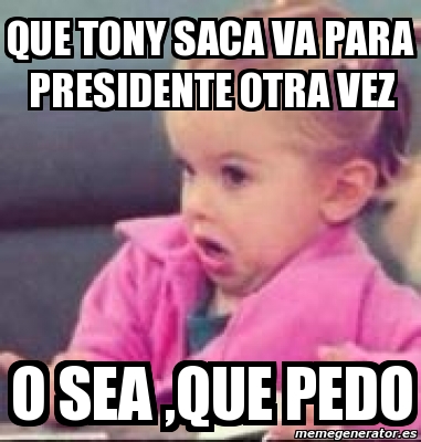 Meme Personalizado - que tony saca va para presidente otra vez o sea ...
