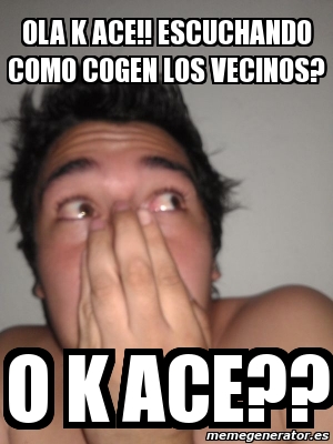 Meme Personalizado - ola k ace!! escuchando como cogen los vecinos? o k ...