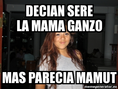 Meme Personalizado - DECIAN SERE LA MAMA GANZO MAS PARECIA MAMUT - 2450376