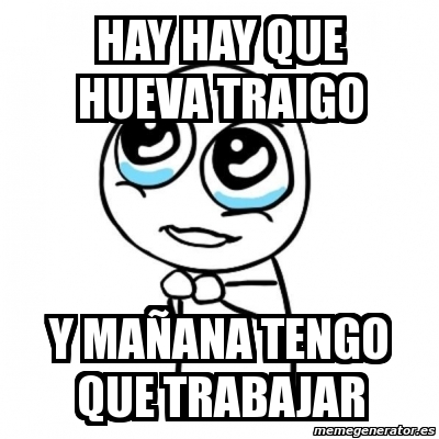 Meme Por favor - hay hay que hueva traigo y maÃ±ana tengo que trabajar ...
