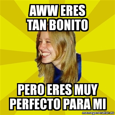 Meme Trologirl - aww eres tan bonito pero eres muy perfecto para mi ...