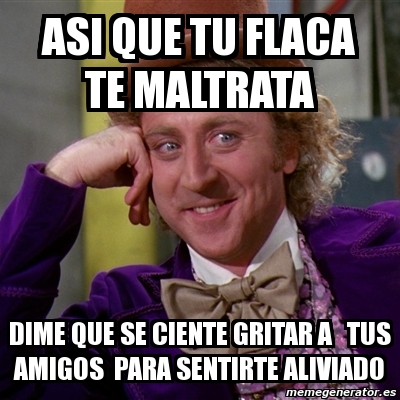 Meme Willy Wonka - Asi que tu flaca te maltrata dime que se ciente ...