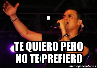 Meme Personalizado - . te quiero PERO NO TE PREFIERO - 2493900