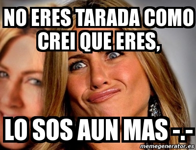 Meme Personalizado - no eres tarada como crei que eres, LO SOS AUN MAS ...
