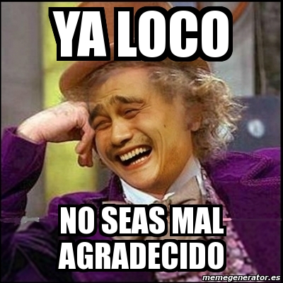Meme Yao Wonka - Ya loco no seas mal agradecido - 2497438
