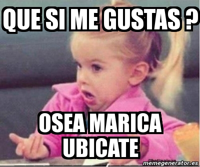 Meme Personalizado - Que si me gustas ? osea marica ubicate - 2052117
