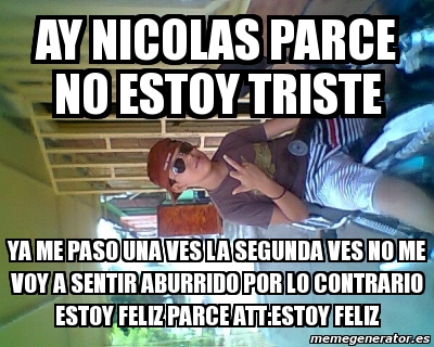 Meme Personalizado - ay nicolas parce no estoy triste ya me paso una ...