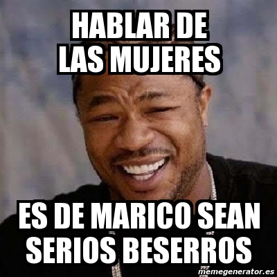 Meme Yo Dawg - hablar de las mujeres es de marico sean serios beserros ...