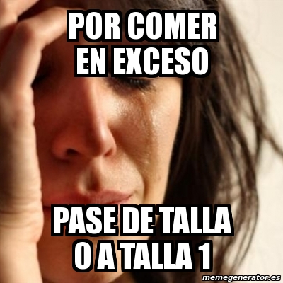 Meme Problems - POR COMER EN EXCESO PASE DE TALLA 0 A TALLA 1 - 2059880