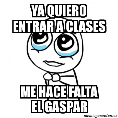 Meme Por favor - ya quiero entrar a clases me hace falta el gaspar ...