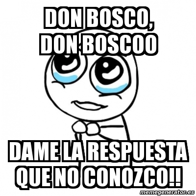 Meme Por favor - DON BOSCO, DON BOSCOO DAME LA RESPUESTA QUE NO CONOZCO!! - 2505464