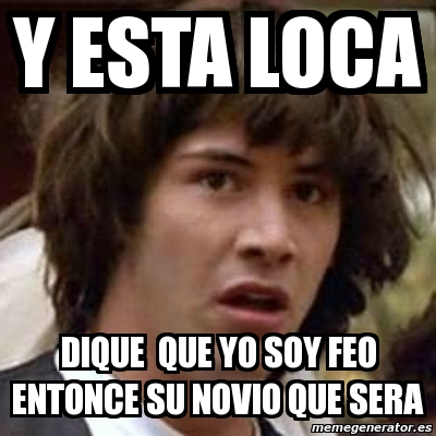 Meme Keanu Reeves - y esta loca dique que yo soy feo entonce su novio ...