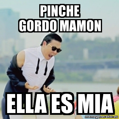 Meme Gangnam Style - pinche gordo mamon ella es mia - 2517083