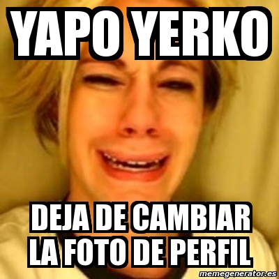 Meme Personalizado - YAPO YERKO DEJA DE CAMBIAR LA FOTO DE PERFIL - 2517357