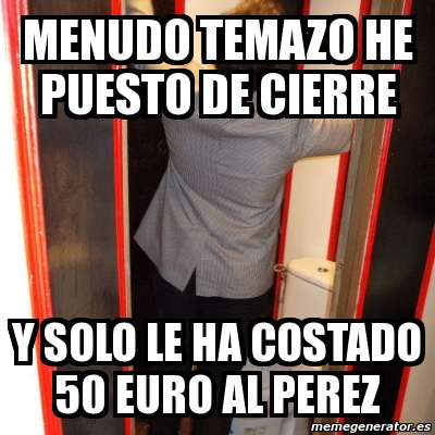 Meme Personalizado - MENUDO TEMAZO HE PUESTO DE CIERRE Y SOLO LE HA ...
