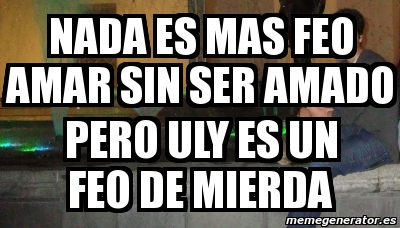 Meme Personalizado - nada es mas feo amar sin ser amado pero uly es un ...