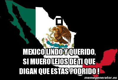 Meme Personalizado - . Mexico lindo y querido, si muero lejos de ti que ...