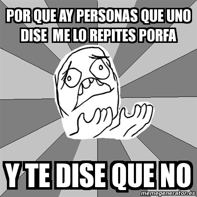 Meme Whyyy - por que ay personas que uno dise me lo repites porfa y te ...