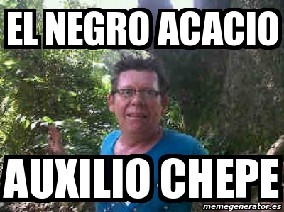Meme Personalizado - el negro acacio auxilio chepe - 2525020