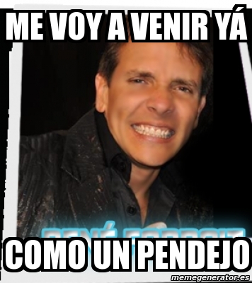 Meme Personalizado - Me voy a venir yÃ¡ COMO UN PENDEJO - 2529407