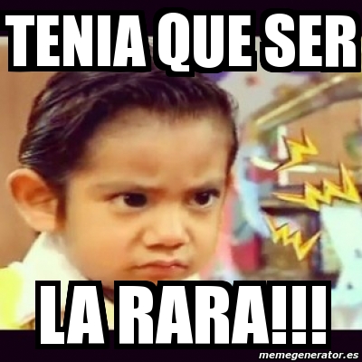 Meme Personalizado - TENIA QUE SER la rara!!! - 2531176