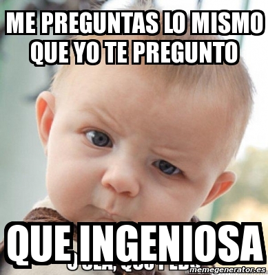 Meme Personalizado - me preguntas lo mismo que yo te pregunto que ...