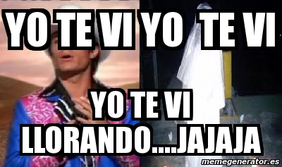 Meme Personalizado - YO TE VI YO TE Vi YO TE VI LLORANDO....JAJAJA ...