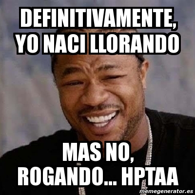 Meme Yo Dawg - definitivamente, yo naci llorando mas no, rogando ...