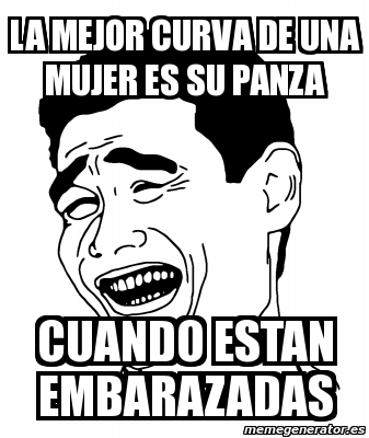 Meme Personalizado - la mejor curva de una mujer es su panza cuando ...