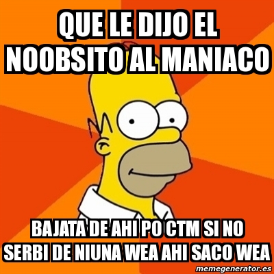 Meme Homer - que le dijo el noobsito al maniaco bajata de ahi po ctm si ...