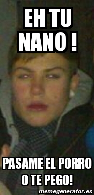 Meme Personalizado - Eh tu nano ! pasame el porro o te pego! - 2560115