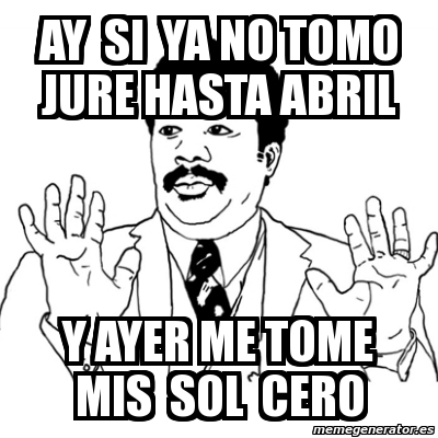 Meme Ay Si - ay si ya no tomo jure hasta abril y ayer me tome mis sol ...