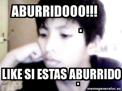 Meme Personalizado - ABURRIDOOO!!! . LIKE SI ESTAS ABURRIDO . - 2561592