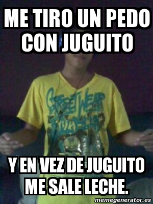 Meme Personalizado - ME TIRO UN PEDO CON JUGUITO Y EN VEZ DE JUGUITO ME ...