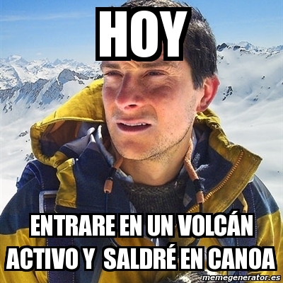 Meme Bear Grylls - hoy entrare en un VOLCÃ N activo y saldrÃ© en canoa ...