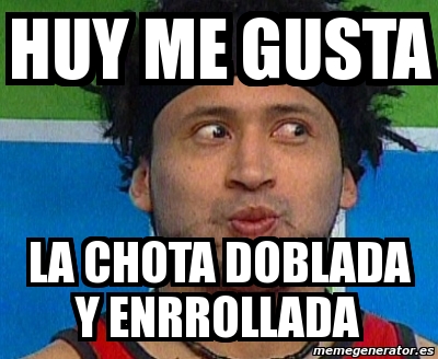 Meme Personalizado - huy me gusta la chota doblada y enrrollada - 2577308