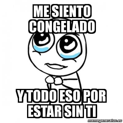 Meme Por favor - ME SIENTO CONGELADO Y TODO ESO POR ESTAR SIN TI - 2578046